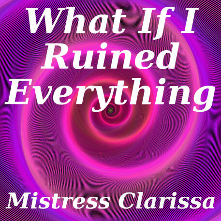 What If I Ruined Everything? - Mistress Clarissa Hypno Domme Humiliatrix And FinDom Goddess ...